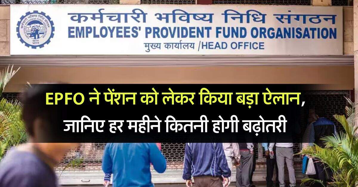 EPFO ने पेंशन को लेकर किया बड़ा ऐलान, जानिए हर महीने कितनी होगी बढ़ोतरी